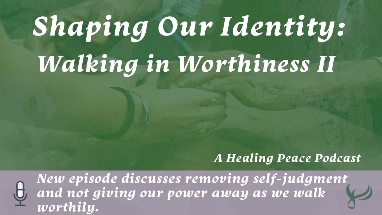 25. Shaping Our Identity: E12 – Walking in Worthiness II | A Healing Peace